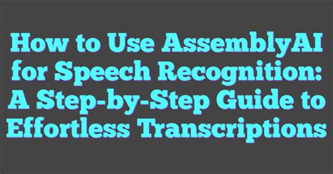 How To Use Assemblyai For Speech Recognition A Step By Step Guide To Effortless Transcriptions