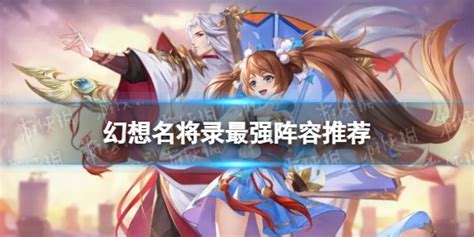 幻想名将录最强阵容怎么选 幻想名将录最强阵容推荐游侠手游腾云网