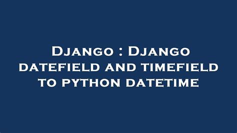 Django Django Datefield And Timefield To Python Datetime Youtube