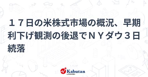 17日の米株式市場の概況、早期利下げ観測の後退でnyダウ3日続落 市況 株探ニュース