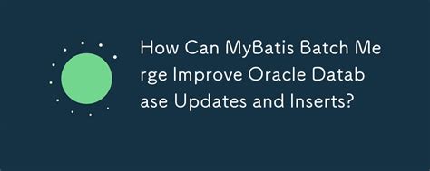 How Can MyBatis Batch Merge Improve Oracle Database Updates And Inserts
