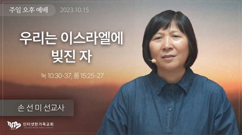 주일오후설교 2023 10 15 일 손선미 선교사 우리는 이스라엘에 빚진 자 눅10장30 37 롬15장25 27