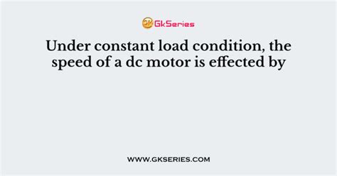 Under Constant Load Condition The Speed Of A Dc Motor Is Effected By