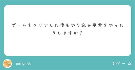 ゲームをクリアした後もやり込み要素をやったりしますか？ Peing 質問箱