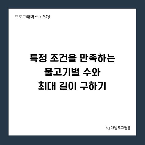 Sql 특정 조건을 만족하는 물고기별 수와 최대 길이 구하기