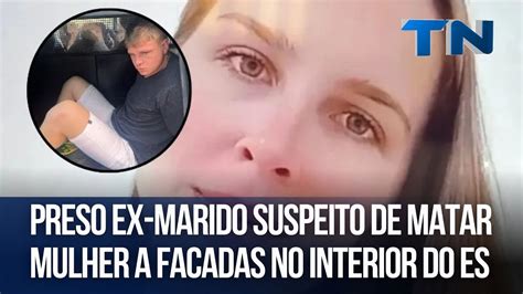 Preso Ex Marido Suspeito De Matar Mulher A Facadas No Interior Do Es Youtube