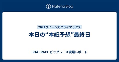 本日の“本紙予想”最終日 Boat Race ビッグレース現場レポート