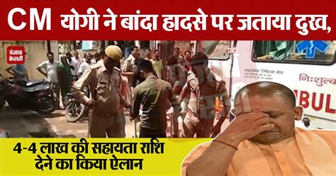 बांदा हादसे पर Cm योगी ने जताया दुख मृतकों के परिजनों को 4 4 लाख की