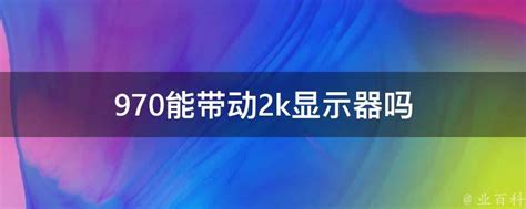 970能带动2k显示器吗 业百科