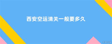 西安空运清关一般要多久 外贸日报