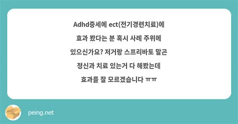 Adhd증세에 Ect전기경련치료에 효과 봤다는 분 혹시 사례 주위에 있으신가요 저거랑 스프리바토 Peing 질문함