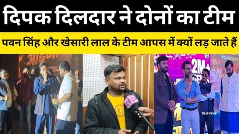 खेसारी लाल टीम और पवन सिंह के टीम आपस में क्यों लड़ते हैं। दिपक दिलदार