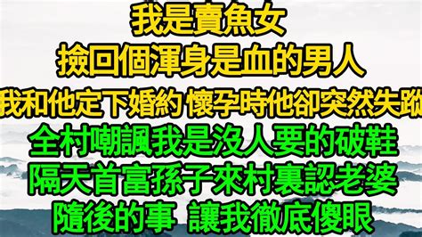 我是賣魚女 撿回個渾身是血的男人，我和他定下婚約 懷孕時他卻突然失蹤，全村嘲諷我是沒人要的破鞋，隔天首富孫子來村裏認老婆，隨後的事 讓我徹底