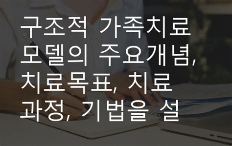구조적 가족치료 모델의 주요개념 치료목표 치료과정 기법을 설명하고 구체적인 상담 사례를 작성하시오