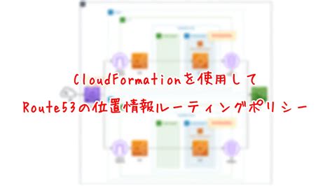 Cloudformationを使用して、route53の位置情報ルーティングポリシー環境を構築する Awstut
