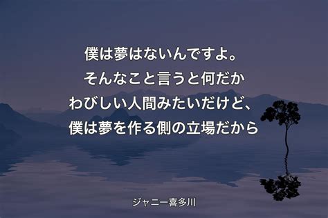 【背景4】僕は夢はないんですよ。そんなこと言うと何だかわびしい人間みたいだけど、僕は夢を作る側の立場だから ジャニー喜多川
