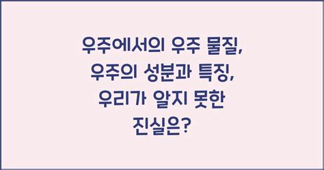 우주에서의 우주 물질 우주의 성분과 특징 우리가 알지 못한 진실은