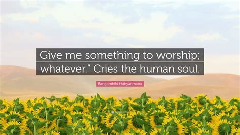 Bangambiki Habyarimana Quote Give Me Something To Worship Whatever