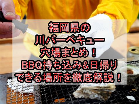 福岡県の川バーベキュー穴場まとめbbq持ち込みand日帰りできる場所を徹底解説 旅する亜人ちゃん