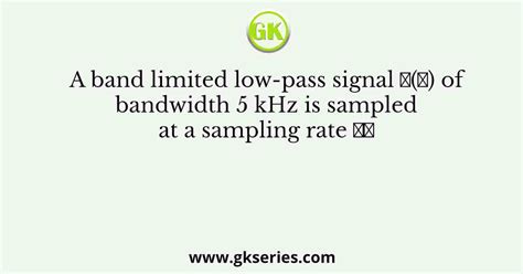 A band limited low pass signal 𝑥 𝑡 of bandwidth 5 kHz is sampled at a