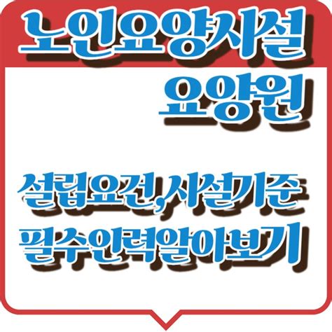 사회복지사가 창업할 수 있는 노인 요양 시설 요양원 설립 조건 및 시설 기준 필수인력 알아보기 네이버 블로그