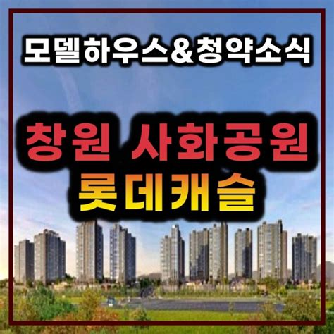 창원 사화공원 롯데캐슬 아파트 모델하우스 분양가 청약정보 네이버 블로그