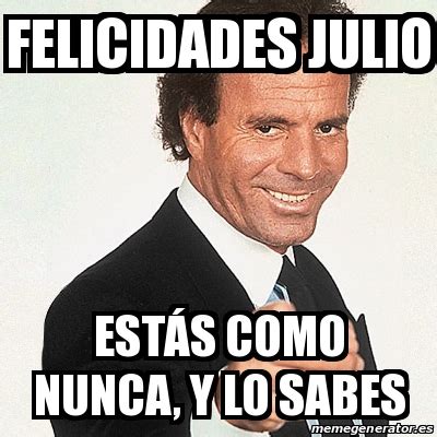 Meme Julio Iglesias Felicidades Julio EstÃs como nunca y lo sabes
