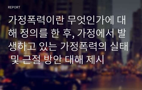 가정폭력이란 무엇인가에 대해 정의를 한 후 가정에서 발생하고 있는 가정폭력의 실태 및 근절 방안 대해 제시 레포트
