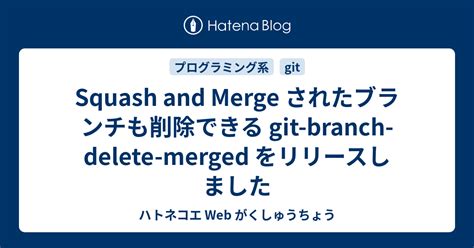 Squash and Merge されたブランチも削除できる git branch delete merged をリリースしました ハト