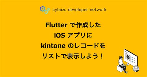 Tips公開Flutterで作成したiOSアプリにkintoneに登録されているレコードをリストで表示しよう cybozu