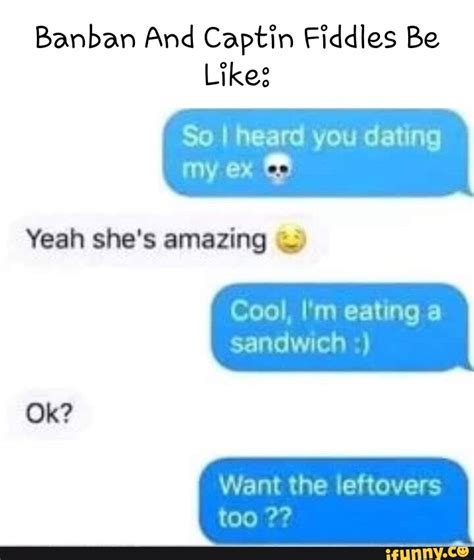 Banban And Captin Fiddles Be Likes So I Heard You Dating My Ex Yeah Shes Amazing Cool Im