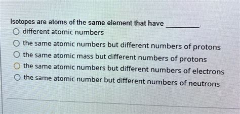 SOLVED Isotopes Are Atoms Of The Same Element That Have 0 Different Atomic Numbers The Same