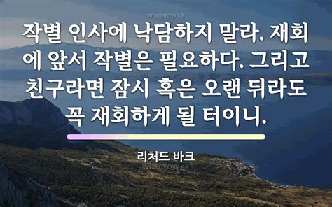 작별 인사에 낙담하지 말라 재회에 앞서 작별은 필요하다 그리고 친구라면 잠시 혹은 오랜 뒤라도 꼭 재회하게 될 터이니 리처드 바크의 명언