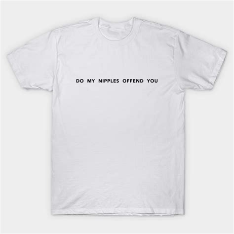 Do My Nipples Offend You Nipples T Shirt Teepublic