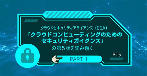 クラウドセキュリティアライアンスCSAセキュリティガイダンスの第5版を読み解くPart 1 PTS Insightsブログ