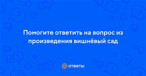 Ответы Mail Помогите ответить на вопрос из произведения вишнёвый сад