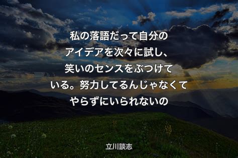 私の落語だって自分のアイデアを次々に試し、笑いのセンスをぶつけている。努力してるんじゃなくてやらずにいられないの 立川談志