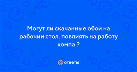 Ответы Mail Могут ли скачанные обои на рабочии стол повлиять на работу компа