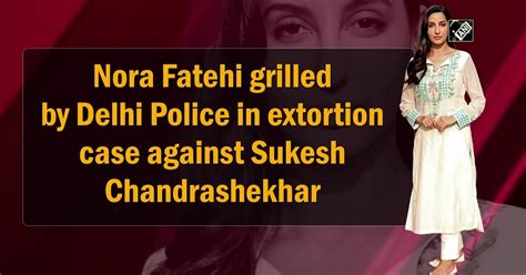 Nora Fatehi Grilled By Delhi Police In Extortion Case Against Sukesh
