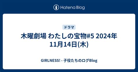木曜劇場 わたしの宝物5 2024年11月14日木 Girlness 子役たちのログblog
