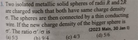 Two Isolated Metallic Solid Spheres Of Radii R And 2r Are Charged Such Th