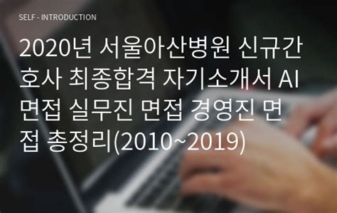 2020년 서울아산병원 신규간호사 최종합격 자기소개서 Ai면접 실무진 면접 경영진 면접 총정리2010~2019 자기소개서