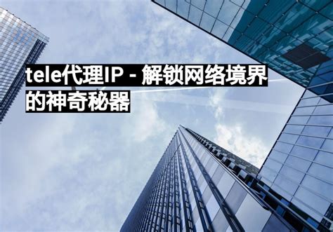 tele代理IP 解锁网络境界的神奇秘器 易路代理911S5完美替代品 Socks5动态住宅代理服务及数据中心代理IP购买