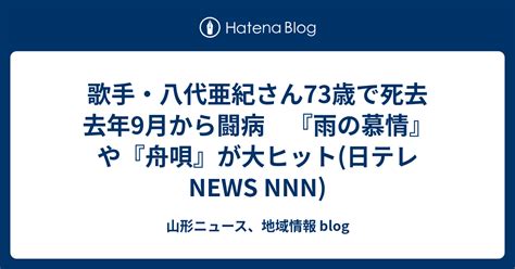 歌手・八代亜紀さん73歳で死去 去年9月から闘病 『雨の慕情』や『舟唄』が大ヒット日テレnews Nnn 山形ニュース、地域情報 Blog
