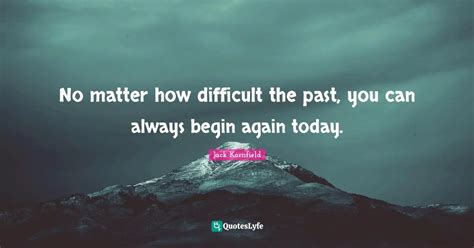 No Matter How Difficult The Past You Can Always Begin Again Today