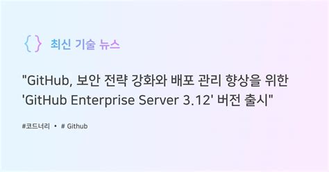 Github 보안 전략 강화와 배포 관리 향상을 위한 Github Enterprise Server 3 12 버전 출시