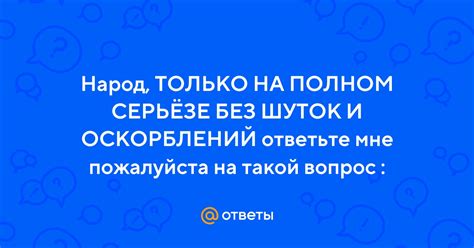 Ответы Mail: Народ, ТОЛЬКО НА ПОЛНОМ СЕРЬЁЗЕ БЕЗ ШУТОК И ОСКОРБЛЕНИЙ ...