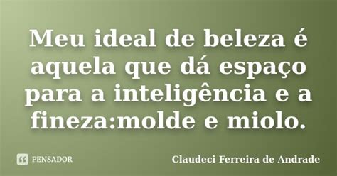 Meu Ideal De Beleza é Aquela Que Dá Claudeci Ferreira De Andrade