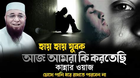হায় হায় যুবক আজ আমরা কি করতেছি কান্নার ওয়াজ Muftinazrulislam