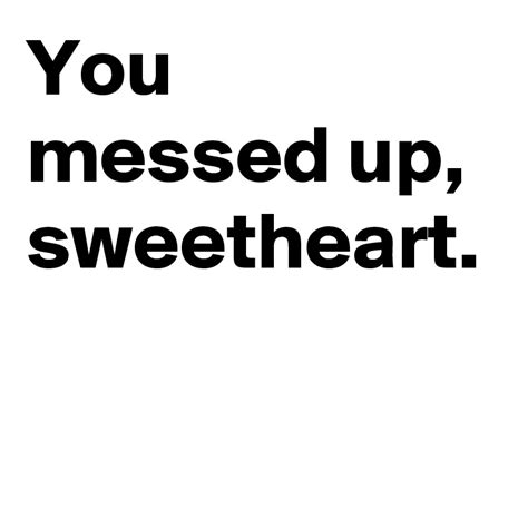 You Messed Up Sweetheart Post By Menshumor On Boldomatic
